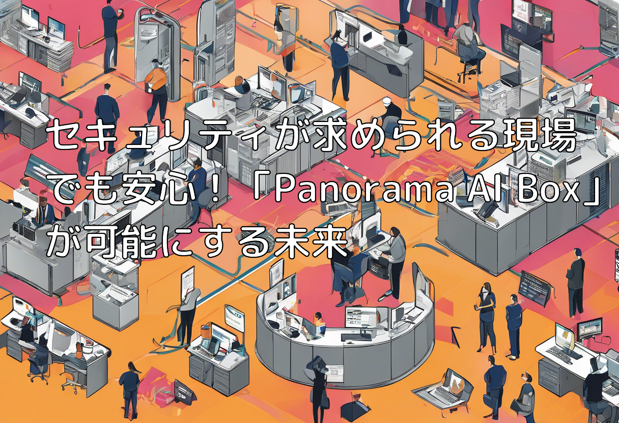 セキュリティが求められる現場でも安心！「Panorama AI Box」が可能にする未来 | WEBメディア“WORK WONDERS”